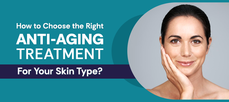 How to Choose the Right Anti-Aging Treatment for Your Skin Type ...